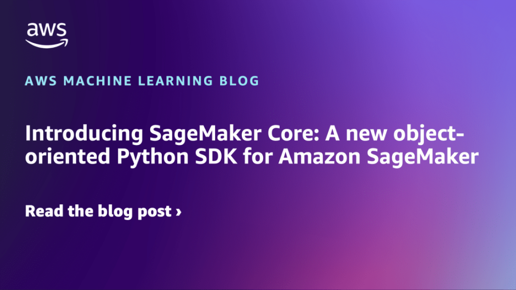 Presentación de SageMaker Core: Nuevo SDK orientado a objetos para Amazon SageMaker ...